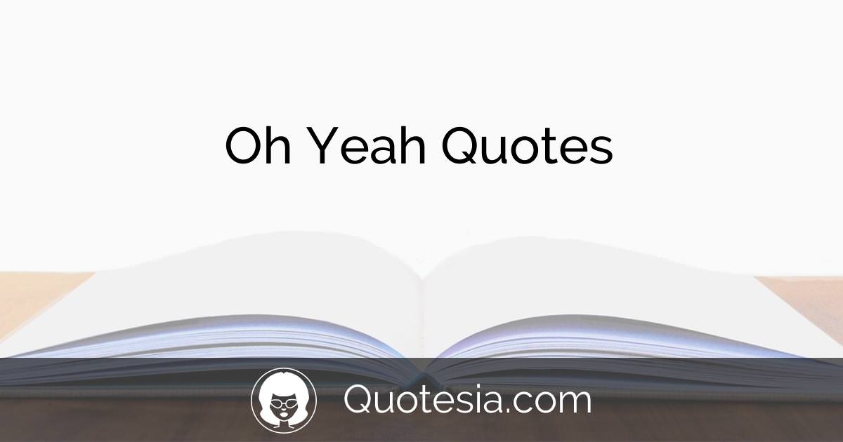 71 Oh Yeah Quotes for You to Enjoy | Quotesia