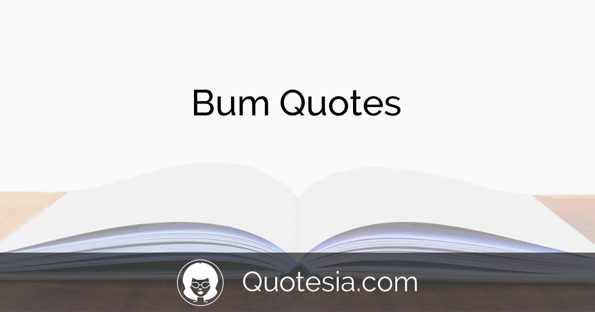 57 Bum Quotes for You to Enjoy | Quotesia
